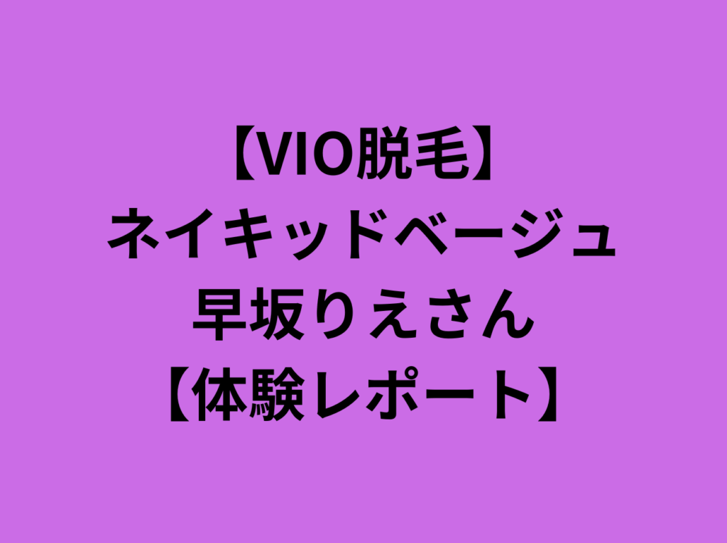 【体験レポ】ネイキッドベージュ 早坂りえさん VIO脱毛 - HPBの虎